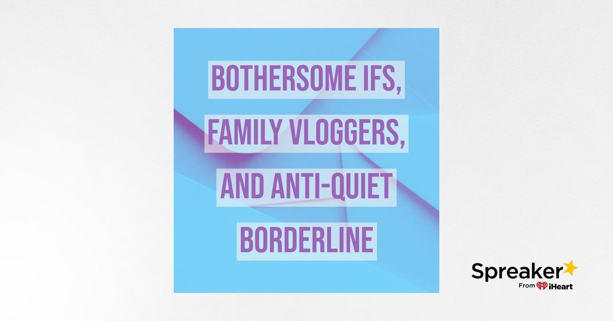 Bothersome IFS, Family Vloggers, and Anti-Quiet Borderline