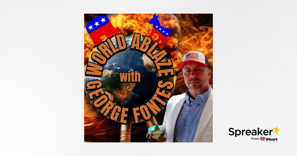 World Ablaze with George Fontes - News Commentary | Politics | Social ...