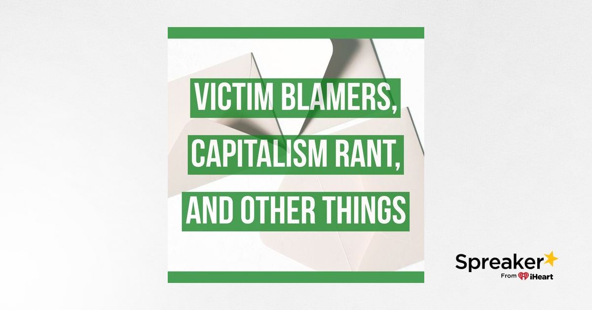 Victim blamers, capitalism rant, and other things