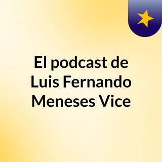 El podcast de Luis Fernando Meneses Vice