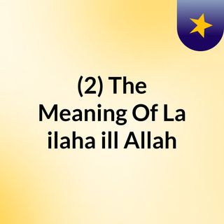 (2) The Meaning Of La ilaha ill Allah
