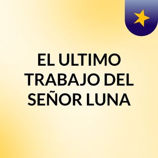 EL ULTIMO TRABAJO DEL SEÑOR LUNA