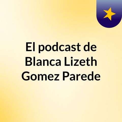 El podcast de Blanca Lizeth Gomez Parede